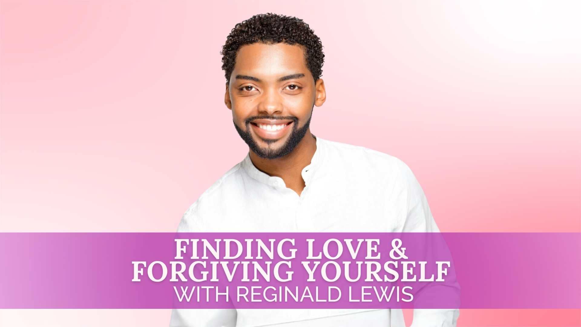 Finding Love and Forgiving Yourself with Reginald Lewis